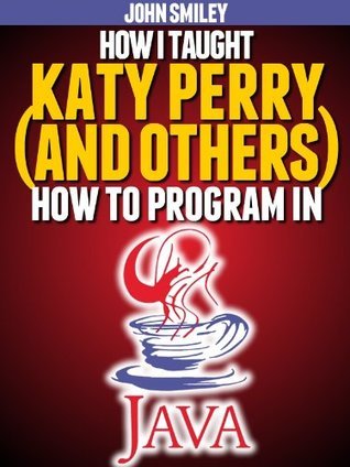 How I taught Katy Perry (and others) to program in Java by John Smiley | Goodreads