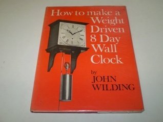 How to Make a Weight-driven 8-day Wall Clock by John Wilding | Goodreads