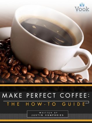 Make Perfect Coffee: The How-To Guide by Justin Humphries | Goodreads