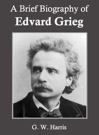 A Brief Biography of Edvard Grieg (Annotated) by G.W. Harris | Goodreads