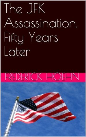 The JFK Assassination, Fifty Years Later by Frederick Hoehn | Goodreads