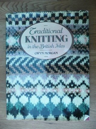 Traditional Knitting in the British Isles by Gwyn Morgan | Goodreads