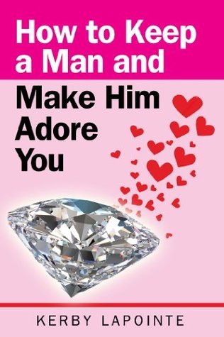 How To Keep A Man And Make Him Adore You by Kerby Lapointe | Goodreads