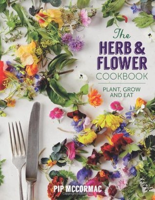 The Herb and Flower Cookbook: Plant, Grow and Eat by Pip McCormac ...