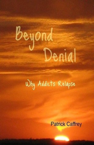 Beyond Denial -- Why Addicts Relapse by Patrick Caffrey | Goodreads