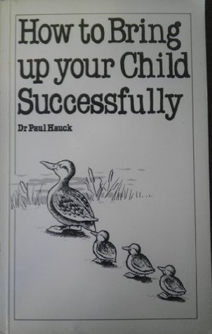 How to Bring Up Your Child Successfully by Paul A. Hauck | Goodreads