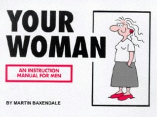 Your Woman: an Instruction Manual for Men by Martin Baxendale | Goodreads