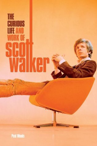 Scott: The Curious Life & Work of Scott Walker by Paul Woods | Goodreads
