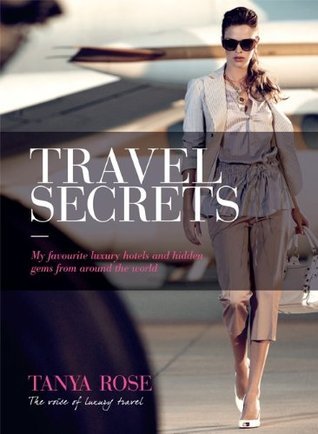 Tanya Rose Travel Secrets: My Favorite Luxury Hotels and Hidden Gems by Tanya Rose | Goodreads