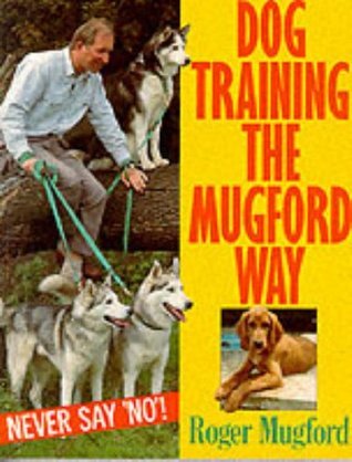 Dog Training the Mugford Way: Never Say No! by Roger Mugford | Goodreads