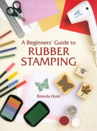 A Beginners' Guide to Rubber Stamping by Brenda Hunt | Goodreads