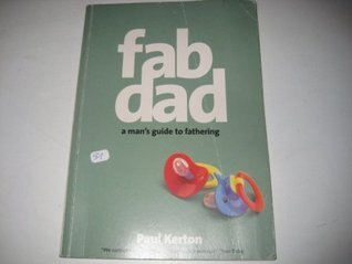 Fab Dad: A Man's Guide to Fathering by Paul Kerton | Goodreads