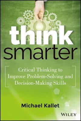 Think Smarter: Critical Thinking to Improve Problem-Solving and ...