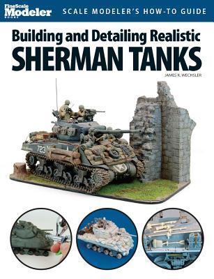 Building and Detailing Realistic Sherman Tanks by James K. Wechsler ...