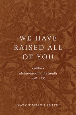 We Have Raised All of You: Motherhood in the South, 1750-1835 by Katy ...