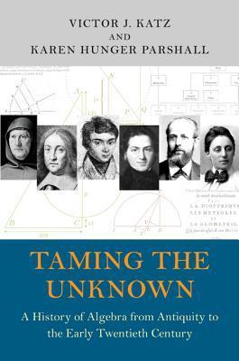 Taming the Unknown: A History of Algebra from Antiquity to the Early Twentieth Century by Victor ...