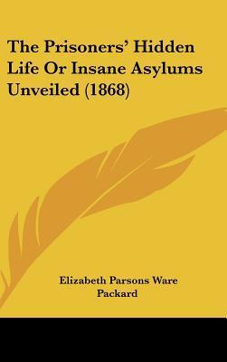 The Prisoners' Hidden Life, or Insane Asylums Unveiled by Elizabeth ...