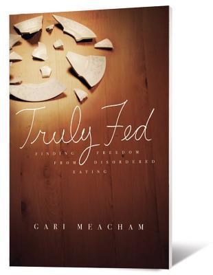 Truly Fed: Finding Freedom from Disordered Eating by Gari Meacham ...
