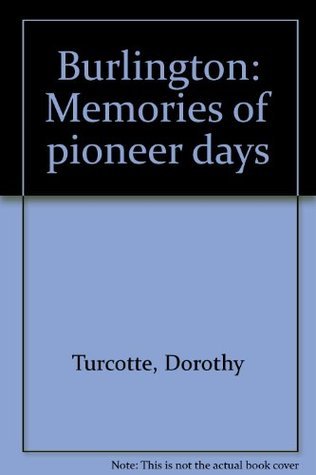 Burlington: Memories of pioneer days by Dorothy Turcotte | Goodreads