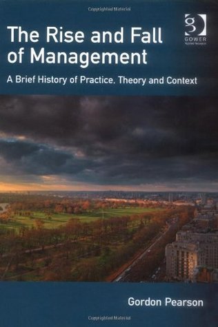 The Rise and Fall of Management: A Brief History of Practice, Theory ...