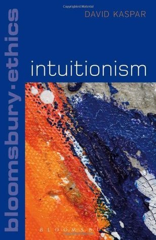 Intuitionism (Bloomsbury Ethics) by David Kaspar | Goodreads