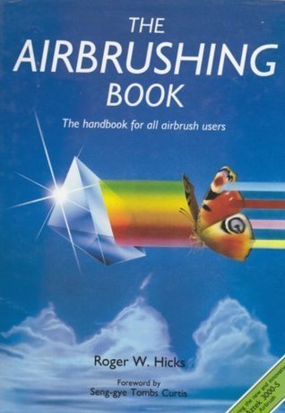 The Airbrushing Book: the Handbook for All Airbrush Users by Roger W. Hicks | Goodreads