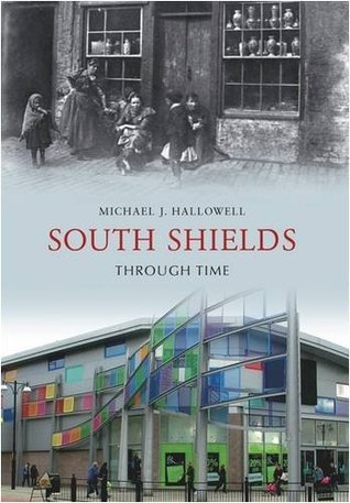 South Shields Through Time by Michael J. Hallowell | Goodreads