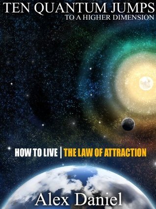 Ten Quantum Jumps to a Higher Dimension: How to Live the Law of Attraction by Alex Daniel ...