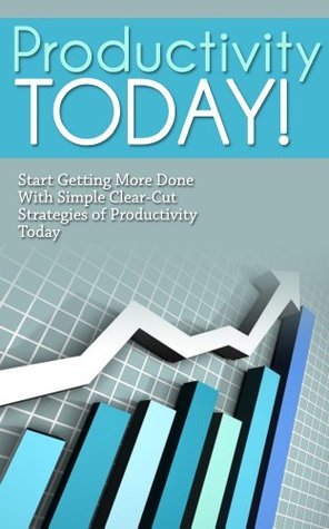 Productivity TODAY!: Start Getting More Done With The Simple Clear Cut ...