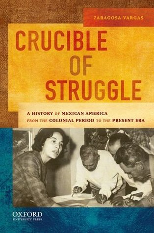 Crucible of Struggle: A History of Mexican Americans from the Colonial ...