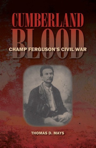 Cumberland Blood: Champ Ferguson's Civil War by Thomas D. Mays | Goodreads