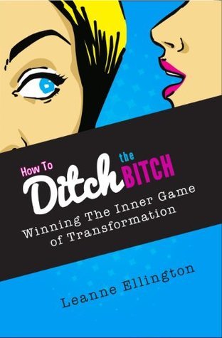 How To Ditch The Bitch: Winning the Inner Game of Transformation by Leanne Ellington | Goodreads