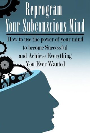 Reprogram your Subconscious Mind: How to use the power of your mind to ...