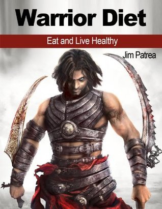 Warrior Diet: Eat and Live Healthy by Jim Patrea | Goodreads