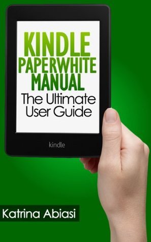 Kindle Paperwhite Manual: The Ultimate User Guide by Katrina Abiasi | Goodreads