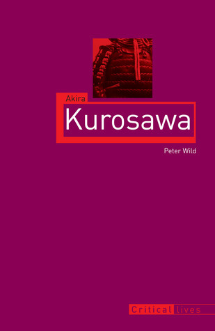 Akira Kurosawa (Critical Lives) by Peter Wild | Goodreads