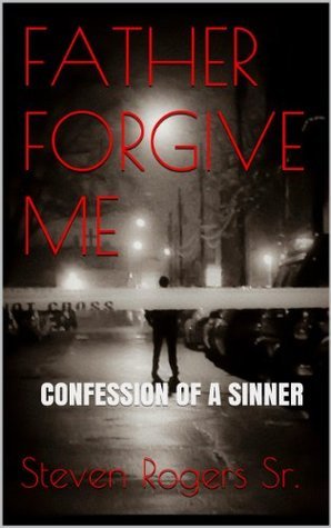 FATHER FORGIVE ME: CONFESSION OF A SINNER by Steven Rogers Sr. | Goodreads