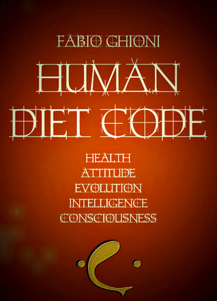 HUMAN DIET CODE - HEALTH ATTITUDE EVOLUTION INTELLIGENCE CONSCIOUSNESS by Fabio Ghioni | Goodreads