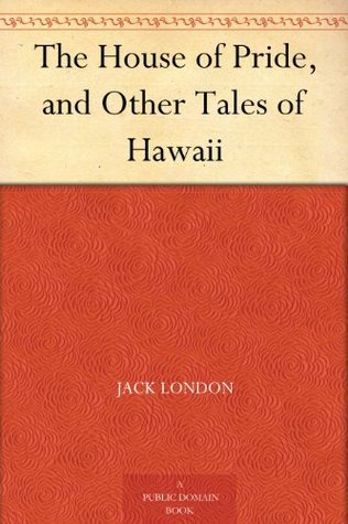 The House of Pride, and Other Tales of Hawaii by Jack London | Goodreads