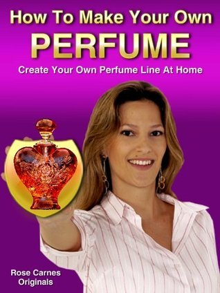 How To Make Your Own Perfume by Rose Carnes | Goodreads