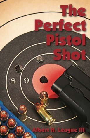 The Perfect Pistol Shot by Albert H. League III | Goodreads