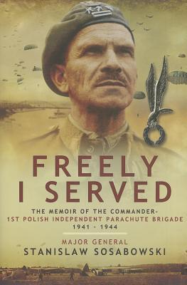 Freely I Served: The Memoir of the Commander, 1st Polish Independent ...