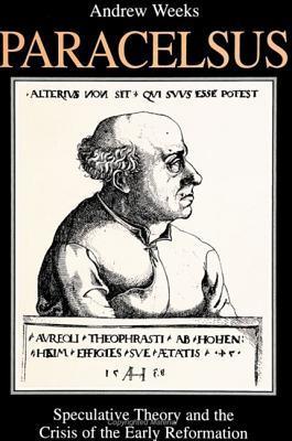 Paracelsus: Speculative Theory and the Crisis of the Early Reformation ...