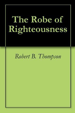 The Robe of Righteousness by Robert B. Thompson | Goodreads
