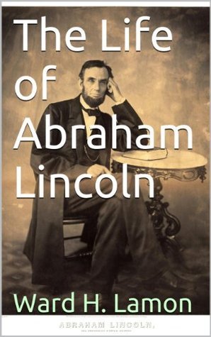 The Life of Abraham Lincoln by Ward Hill Lamon | Goodreads