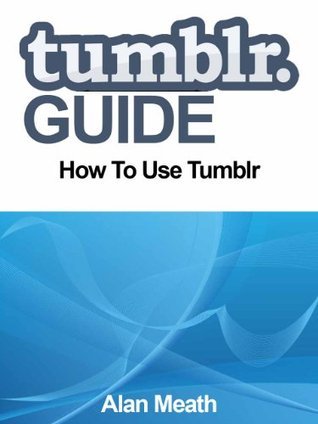 How To Use Tumblr: The Simple Guide To Tumblr by Alan Meath | Goodreads