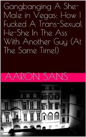 Gangbanging A She-Male in Vegas: How I Fucked A Trans-Sexual He-She In The Ass With Another Guy ...