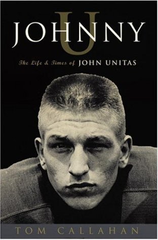 Johnny U: The Life and Times of John Unitas by Tom Callahan | Goodreads