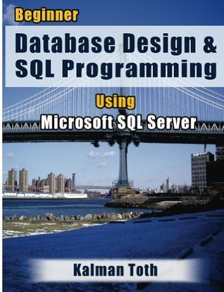 Beginner Database Design & SQL Programming Using Microsoft SQL Server by Kalman Toth | Goodreads