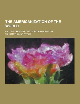 The Americanization of the World; Or, the Trend of the Twentieth ...